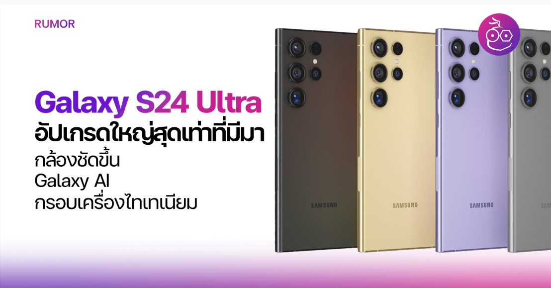 สื่อเผย Galaxy S24 Ultra รุ่นใหม่ปี 2024 อัปเกรดครั้งใหญ่สุดในรอบหลายปี
