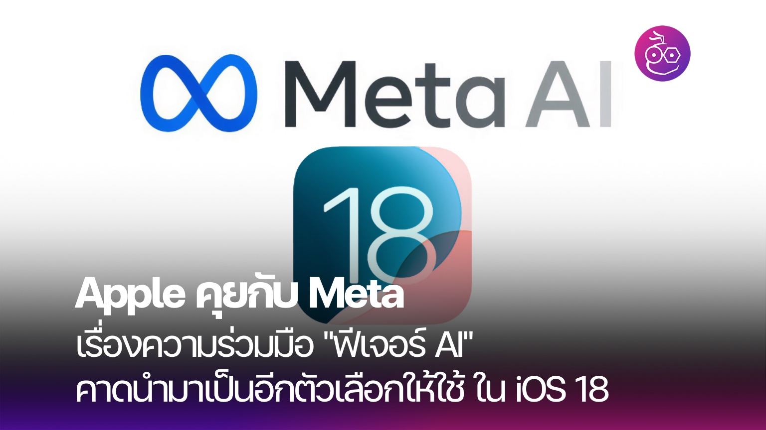 Apple คุยกับ Meta เรื่องความร่วมมือด้าน AI ใน iOS 18
