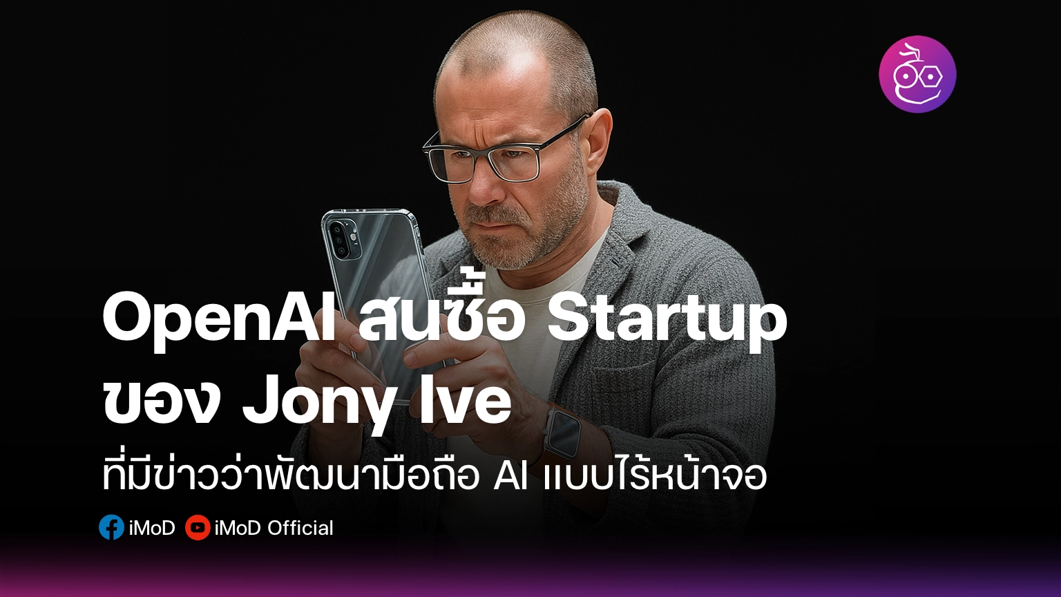 OpenAI เตรียมเข้าซื้อกิจการ Startup ของ Jony Ive ที่ซุ่มพัฒนา "มือถือ AI แบบไร้หน้าจอ"